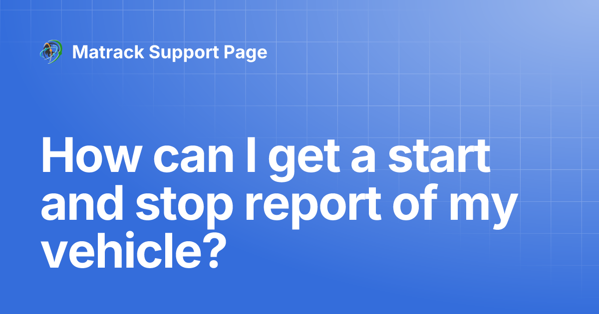 How can I get a start and stop report of my vehicle? | Matrack Support Page